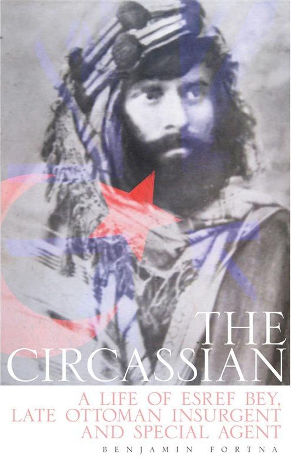 The Circassian: A Life of Esref Bey, Late Ottoman Insurgent and Special ...